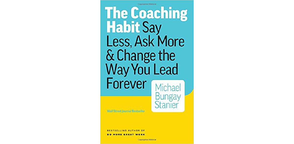 The Coaching Habit: Say Less, Ask More & Change the Way You Lead ...